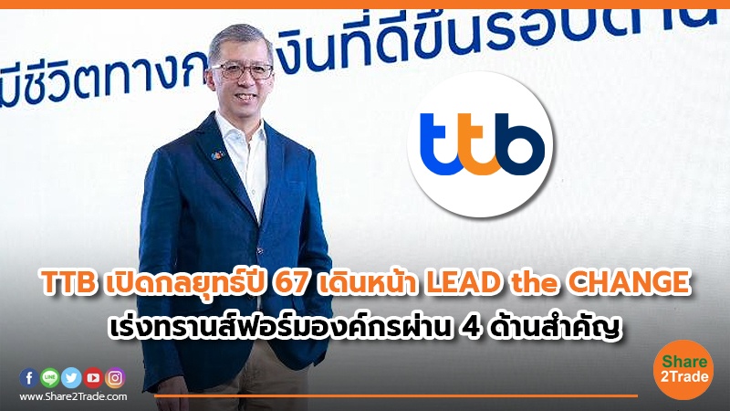 TTB เปิดกลยุทธ์ ปี67 เดินหน้า LEAD the CHANGE เร่งทรานส์ฟอร์มองค์กรผ่าน 4 ด้านสำคัญ | Share2Trade